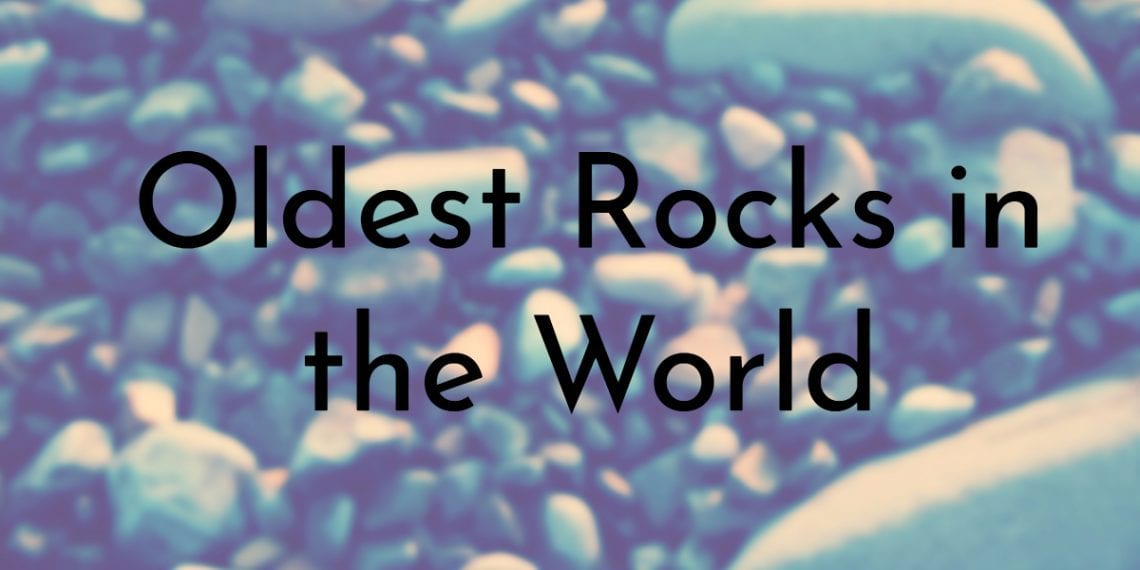 7 Oldest Rocks Ever Discovered