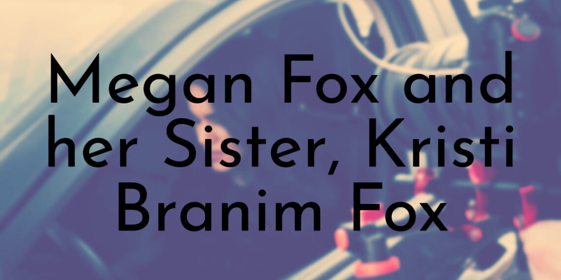 All You Need To Know About Megan Fox and her Sister, Kristi Branim Fox ...